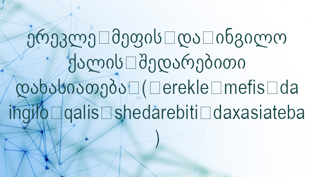 ერეკლე მეფის და ინგილო ქალის შედარებითი დახასიათება ( erekle mefis da ...